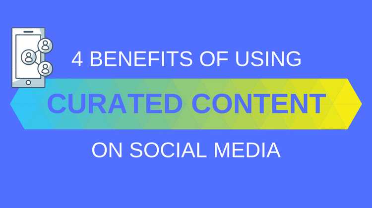 4 Benefits of Using Curated Content on Social Media 4 Benefits of Using Curated Content on Social Media